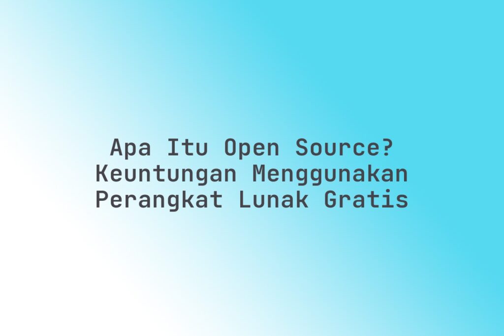 Apa Itu Open Source? Keuntungan Menggunakan Perangkat Lunak Gratis