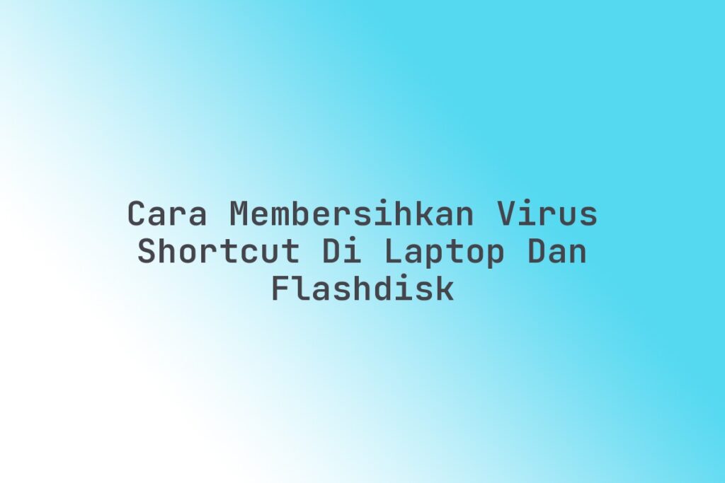 Cara Membersihkan Virus Shortcut di Laptop dan Flashdisk