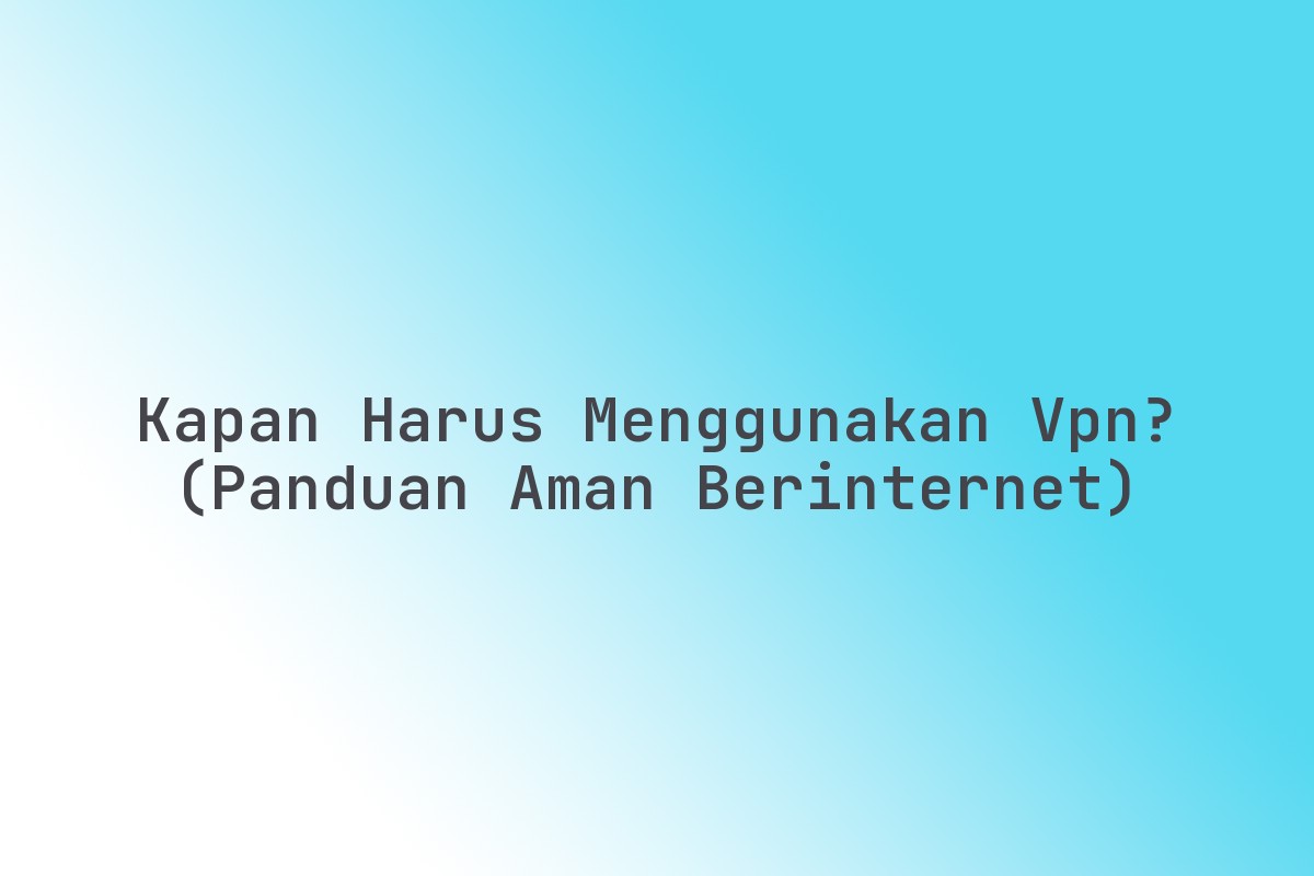 Kapan Harus Menggunakan VPN? (Panduan Aman Berinternet)