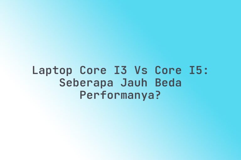 Laptop Core i3 vs Core i5: Seberapa Jauh Beda Performanya?