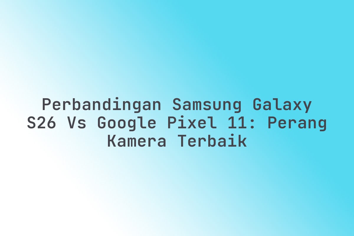 Perbandingan Samsung Galaxy S26 vs Google Pixel 11: Perang Kamera Terbaik